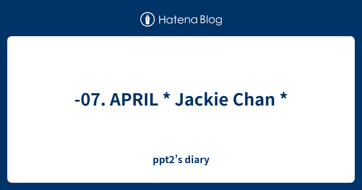 -07. APRIL * Jackie Chan * - ppt2’s diary