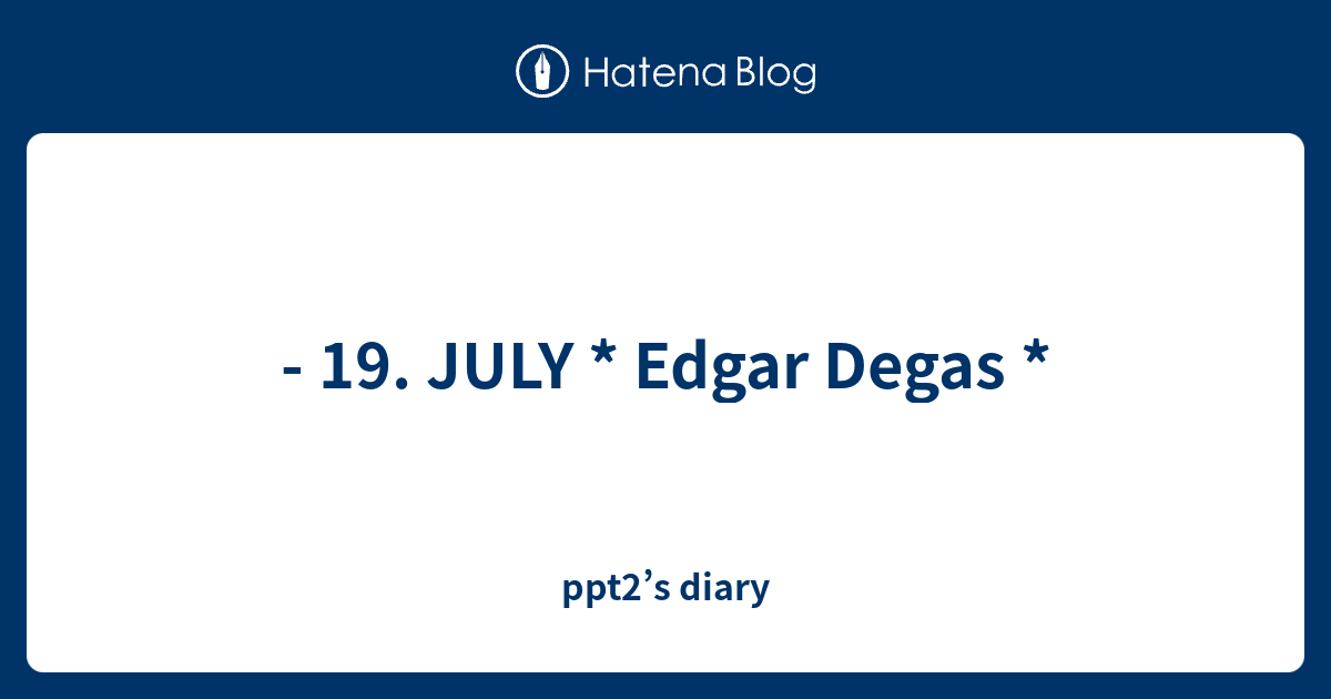 - 19. JULY * Edgar Degas * - ppt2’s diary