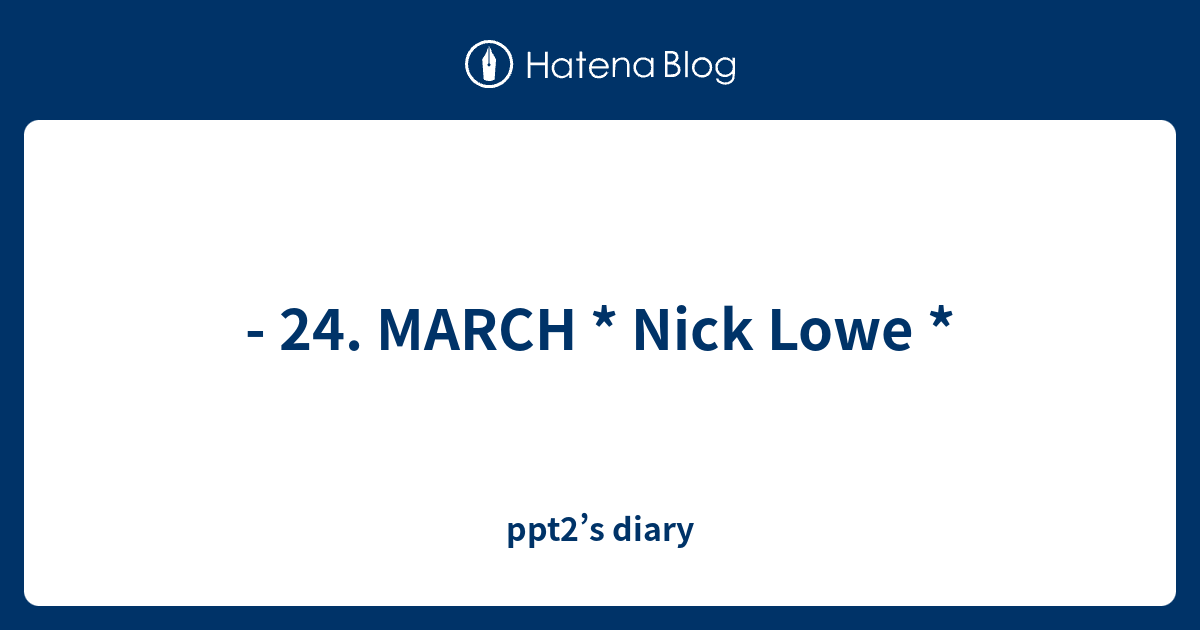 - 24. MARCH * Nick Lowe * - ppt2’s diary