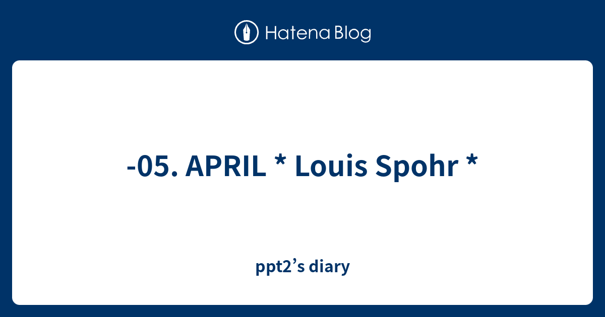 -05. APRIL * Louis Spohr * - ppt2’s diary