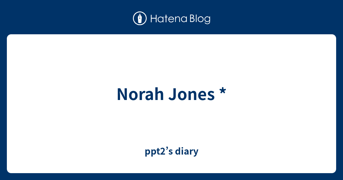 Norah Jones * - ppt2’s diary