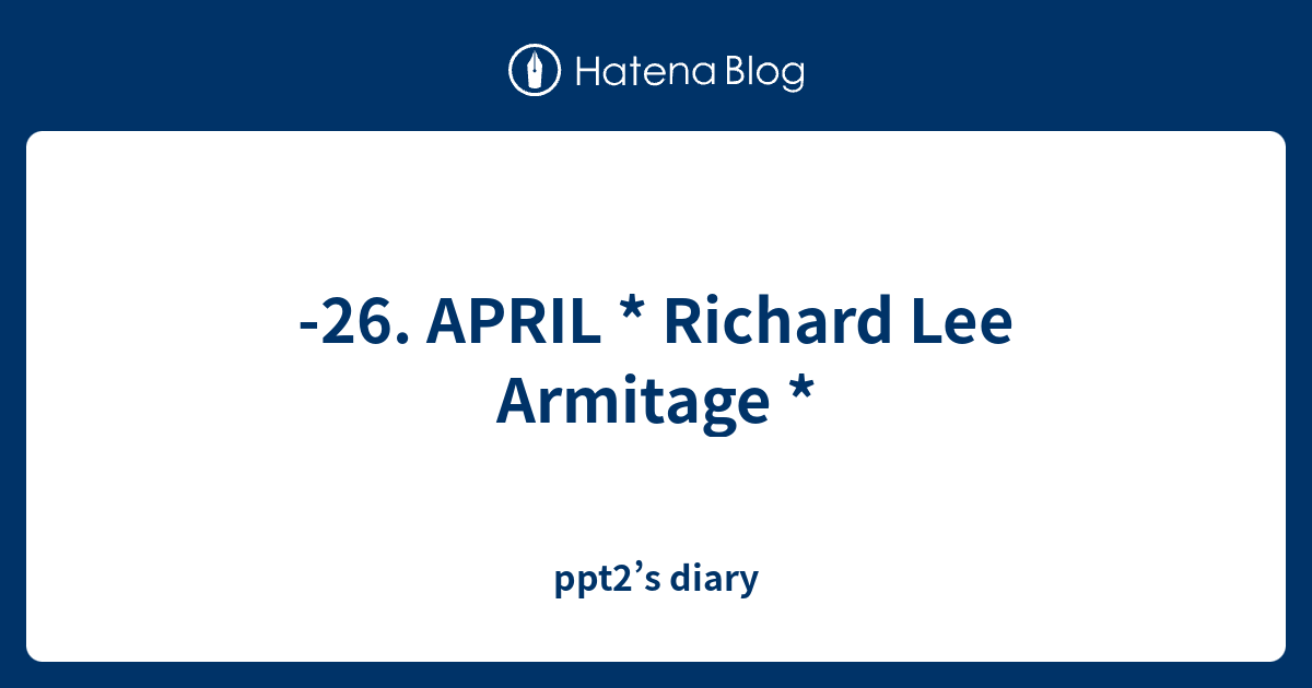 -26. APRIL * Richard Lee Armitage * - ppt2’s diary