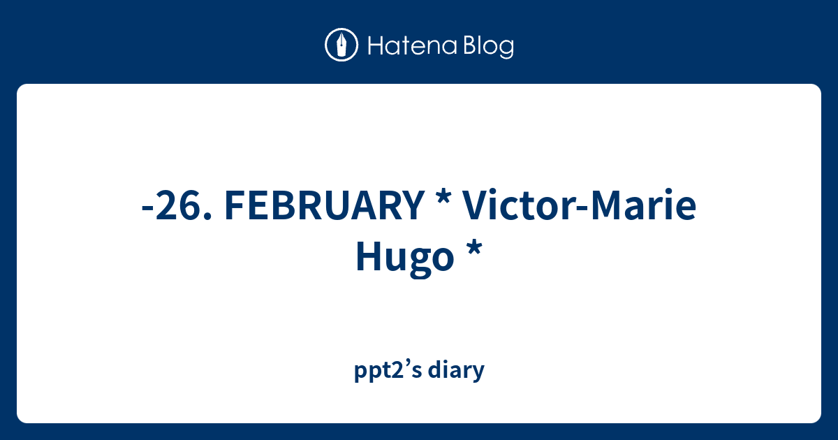 -26. FEBRUARY * Victor-Marie Hugo * - ppt2’s diary