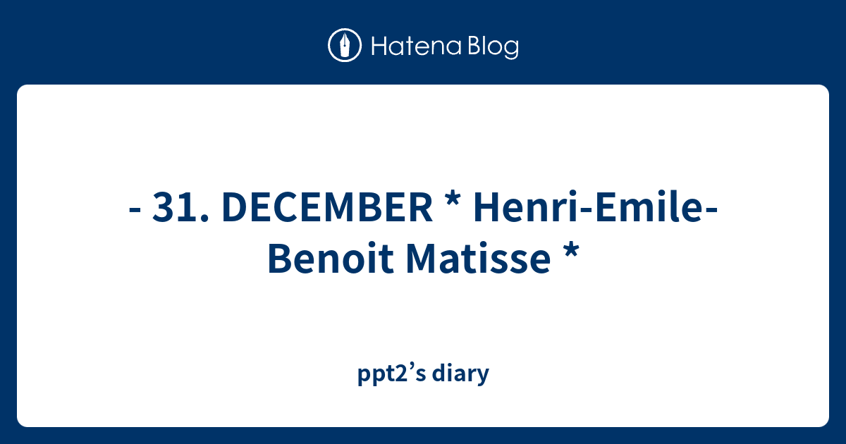 - 31. DECEMBER * Henri-Emile-Benoit Matisse * - ppt2’s diary