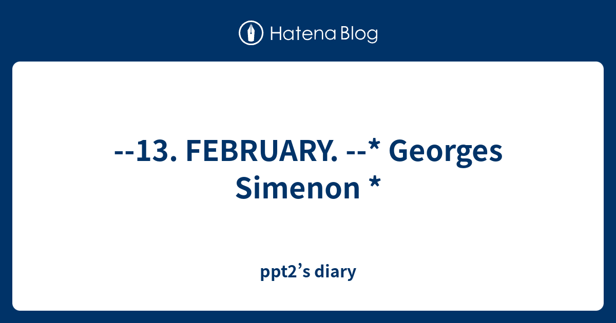 --13. FEBRUARY. --* Georges Simenon * - ppt2’s diary