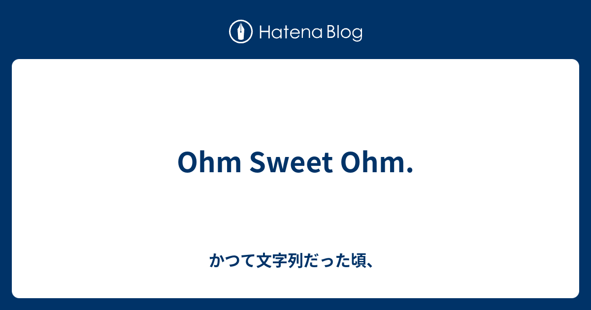 Ohm Sweet Ohm. - かつて文字列だった頃、