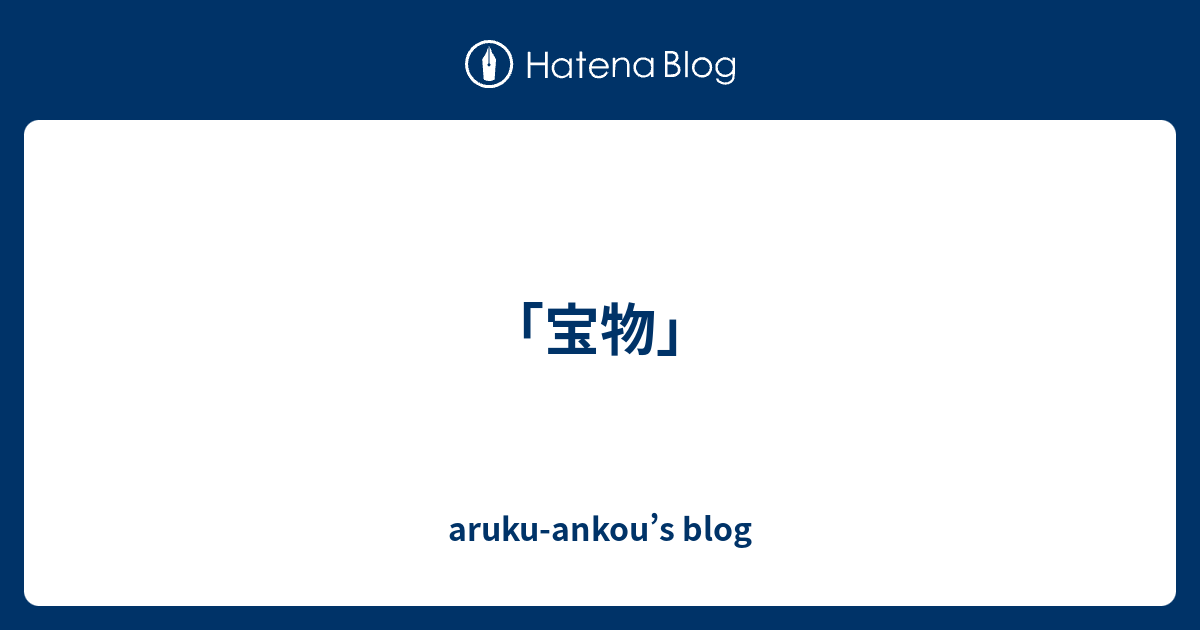 「宝物」 - aruku-ankou’s blog