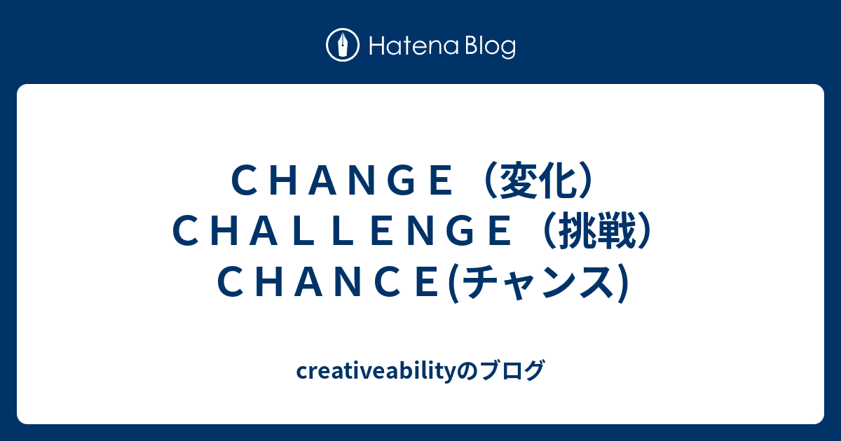 CHANGE（変化） CHALLENGE（挑戦） CHANCE(チャンス) - creativeabilityのブログ