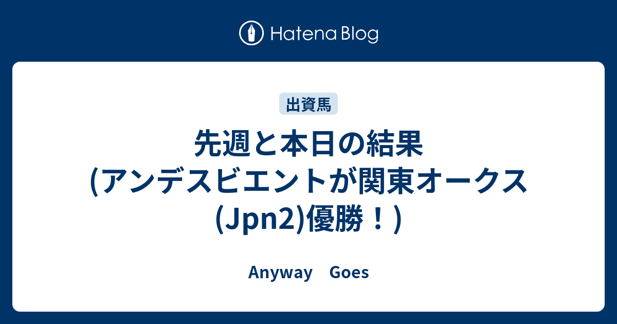 先週と本日の結果 (アンデスビエントが関東オークス(Jpn2)優勝！) - Anyway Goes