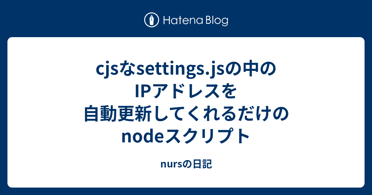 cjsなsettings.jsの中のIPアドレスを自動更新してくれるだけのnodeスクリプト - nursの日記