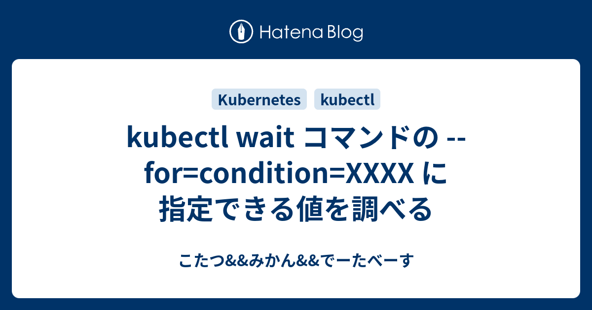 kubectl wait コマンドの --for=condition=XXXX に指定できる値を調べる - こたつ&&みかん&&でーたべーす