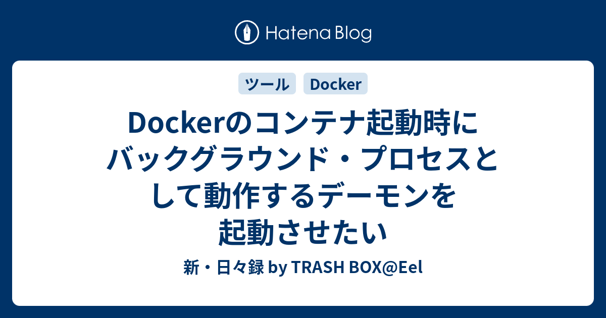 Dockerのコンテナ起動時にバックグラウンド・プロセスとして動作するデーモンを起動させたい - 新・日々録 by TRASH BOX@Eel