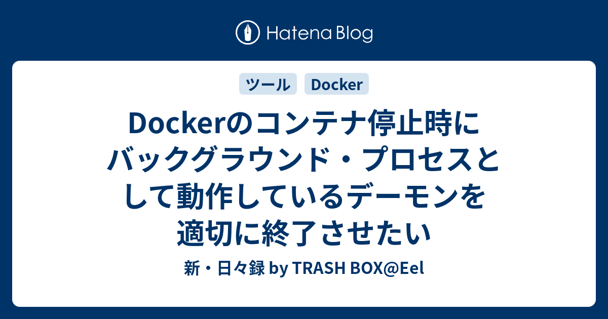 Dockerのコンテナ停止時にバックグラウンド・プロセスとして動作しているデーモンを適切に終了させたい - 新・日々録 by TRASH BOX@Eel