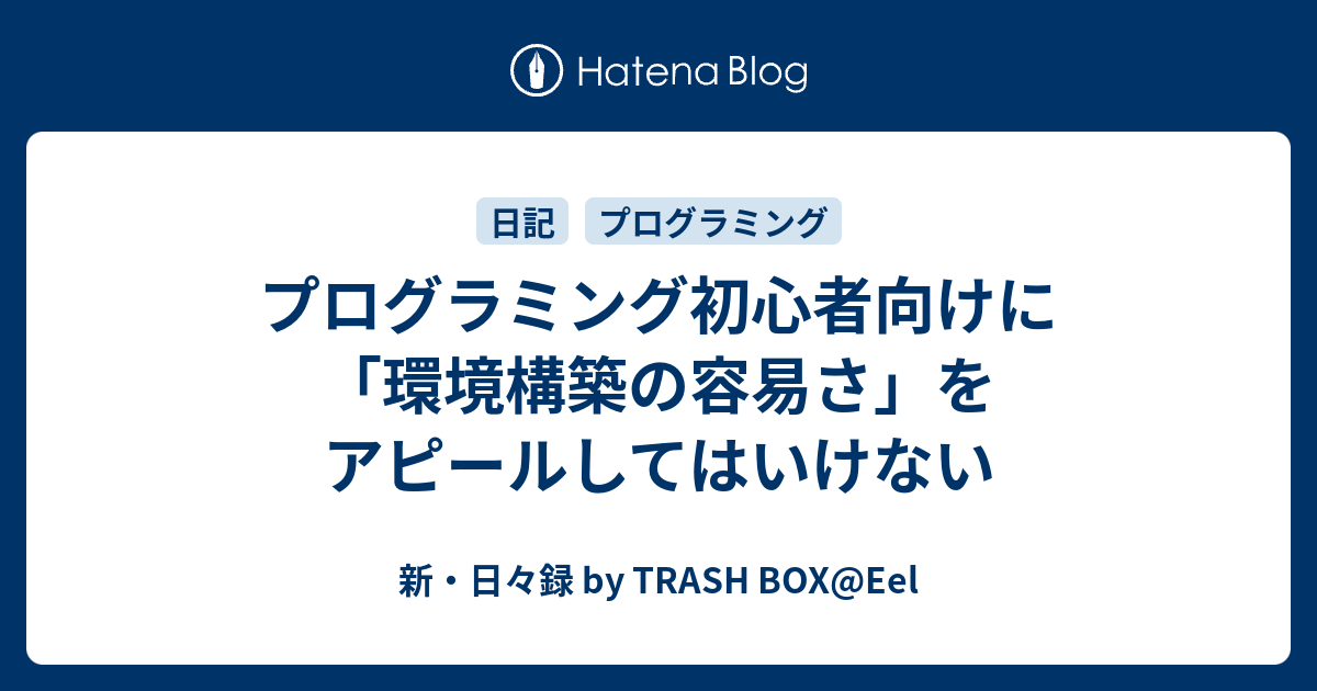 プログラミング初心者向けに「環境構築の容易さ」をアピールしてはいけない - 新・日々録 by TRASH BOX@Eel