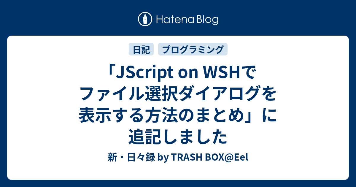 「JScript on WSHでファイル選択ダイアログを表示する方法のまとめ」に追記しました - 新・日々録 by TRASH BOX@Eel