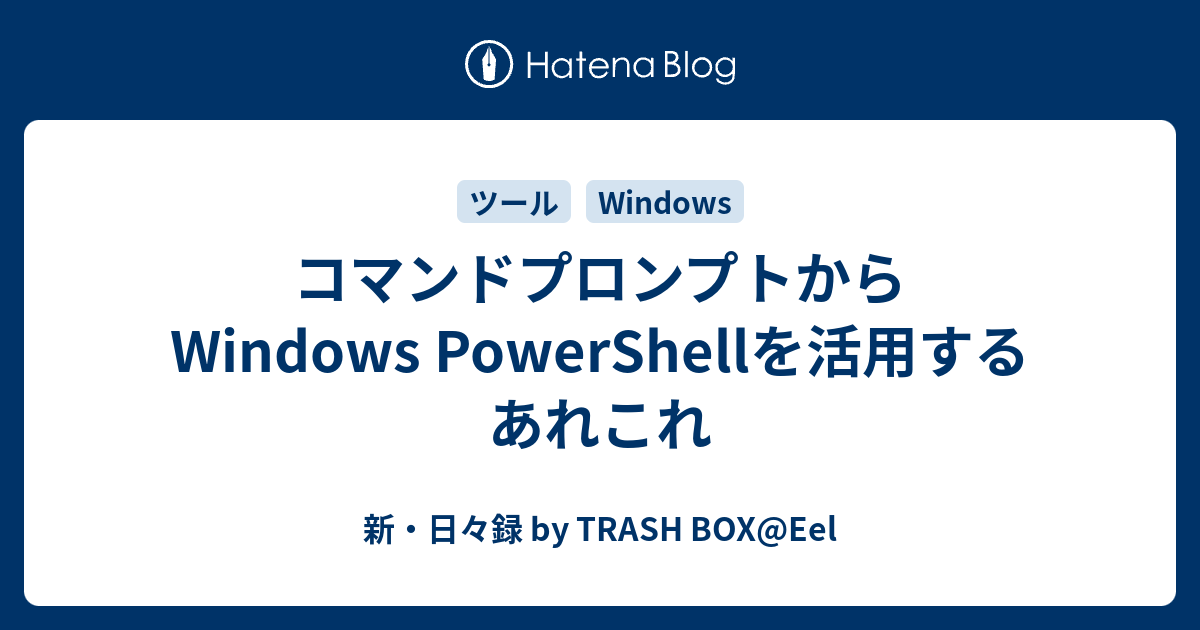 コマンドプロンプトからWindows PowerShellを活用するあれこれ - 新・日々録 by TRASH BOX@Eel