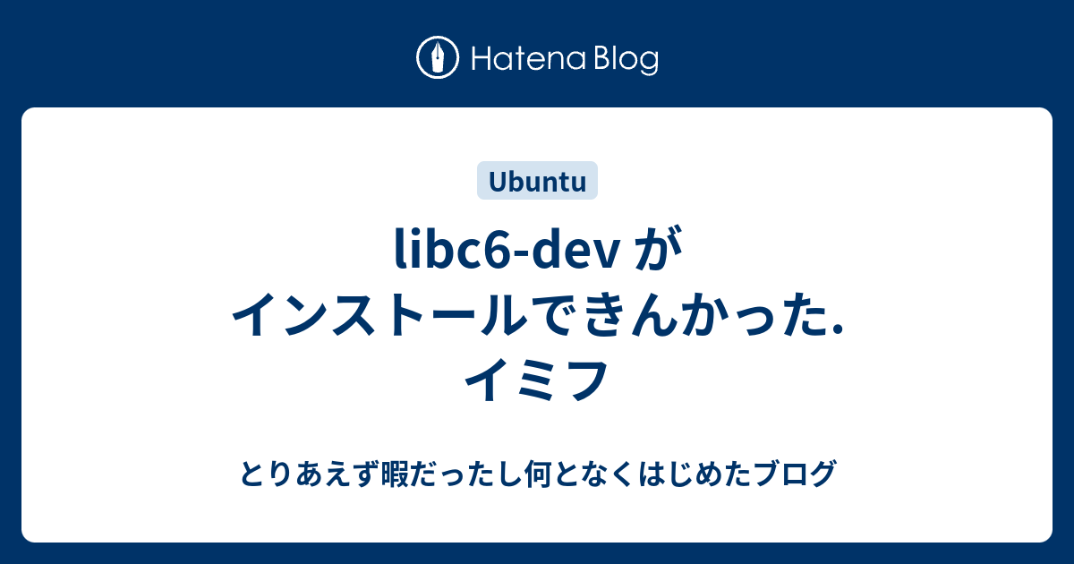 libc6-dev がインストールできんかった. イミフ - とりあえず暇だったし何となくはじめたブログ