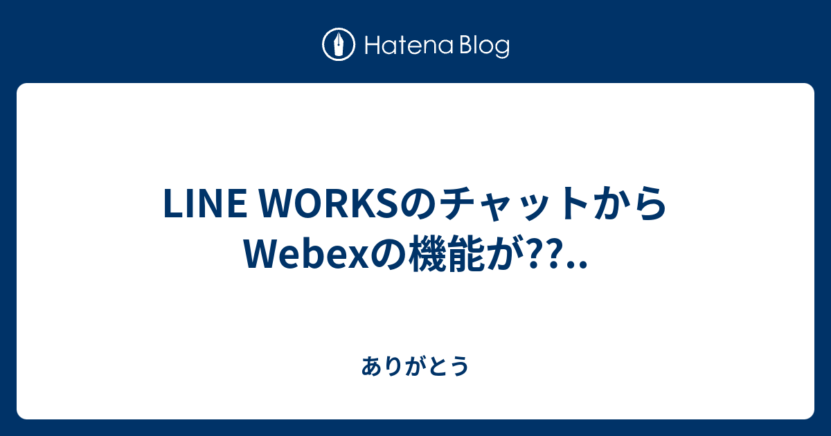 LINE WORKSのチャットからWebexの機能が??.. - ありがとう