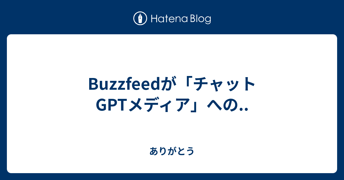 Buzzfeedが「チャットGPTメディア」への.. - ありがとう