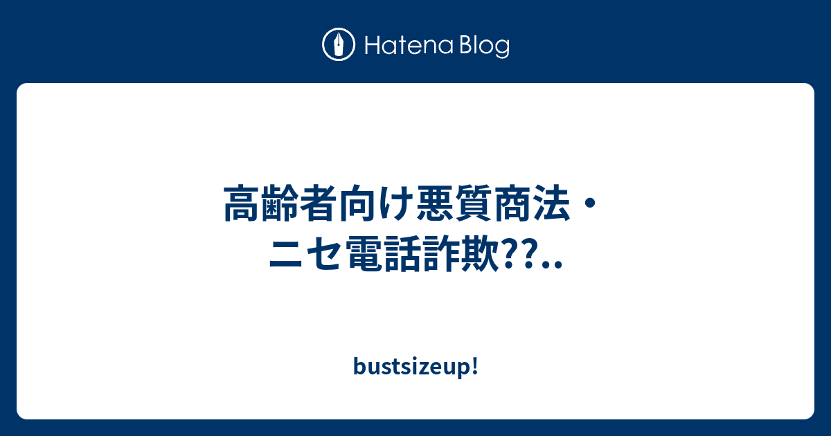 高齢者向け悪質商法・ニセ電話詐欺??.. - bustsizeup!