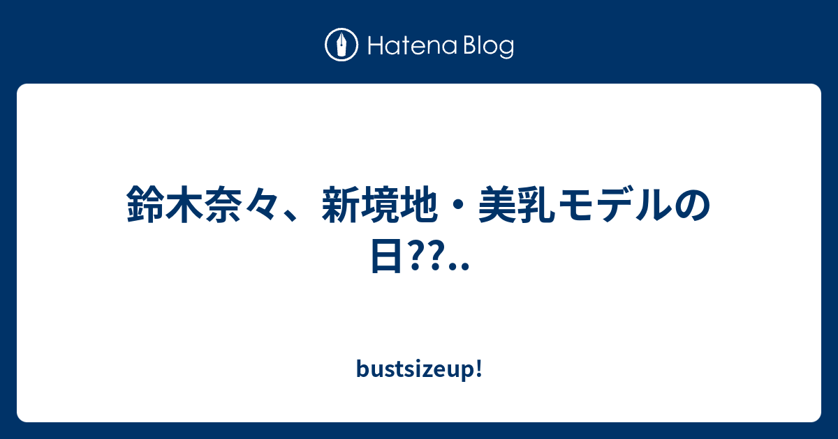 鈴木奈々、新境地・美乳モデルの日??.. - bustsizeup!