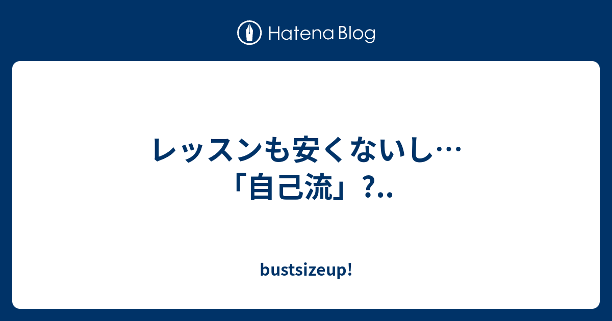 レッスンも安くないし… 「自己流」?.. - bustsizeup!