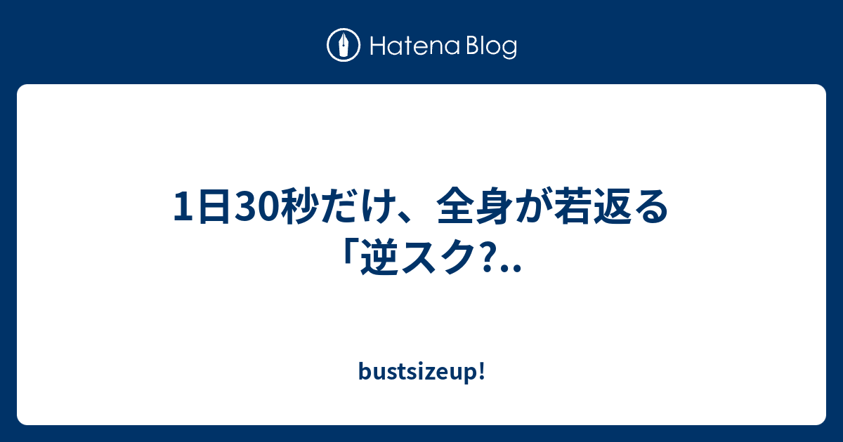 1日30秒だけ、全身が若返る「逆スク?.. - bustsizeup!
