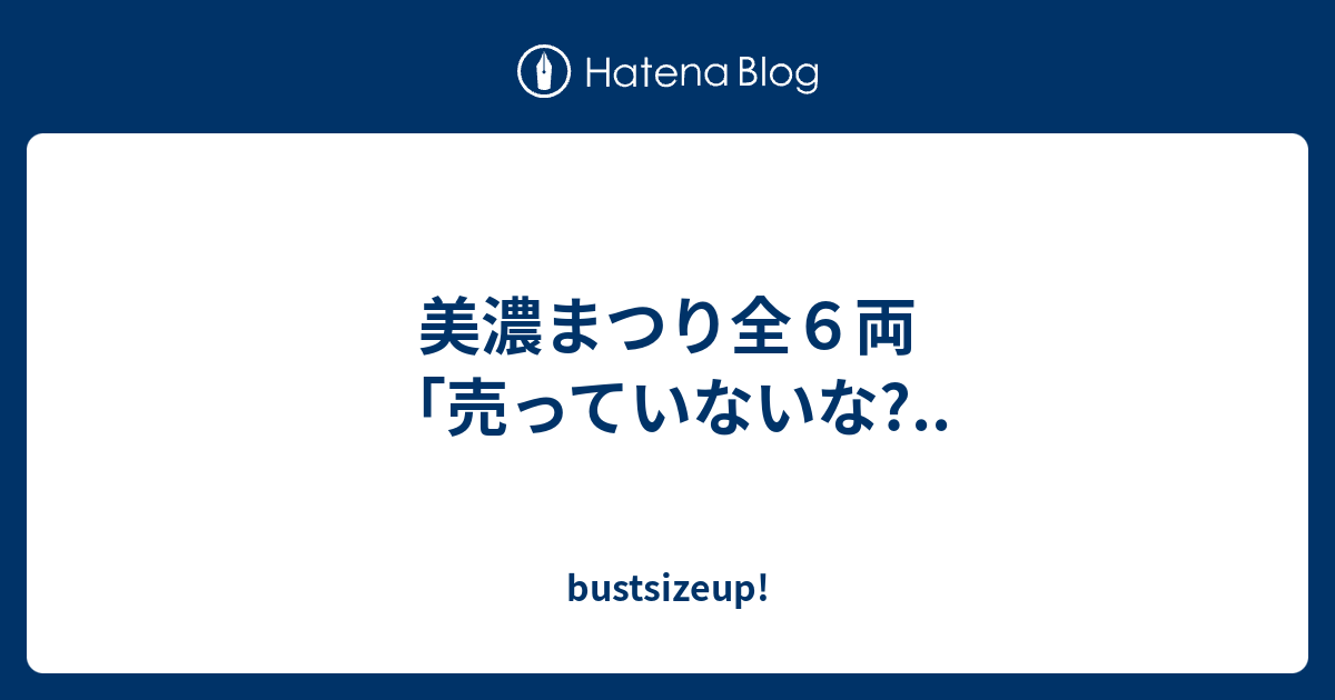 美濃まつり全6両「売っていないな?.. - bustsizeup!