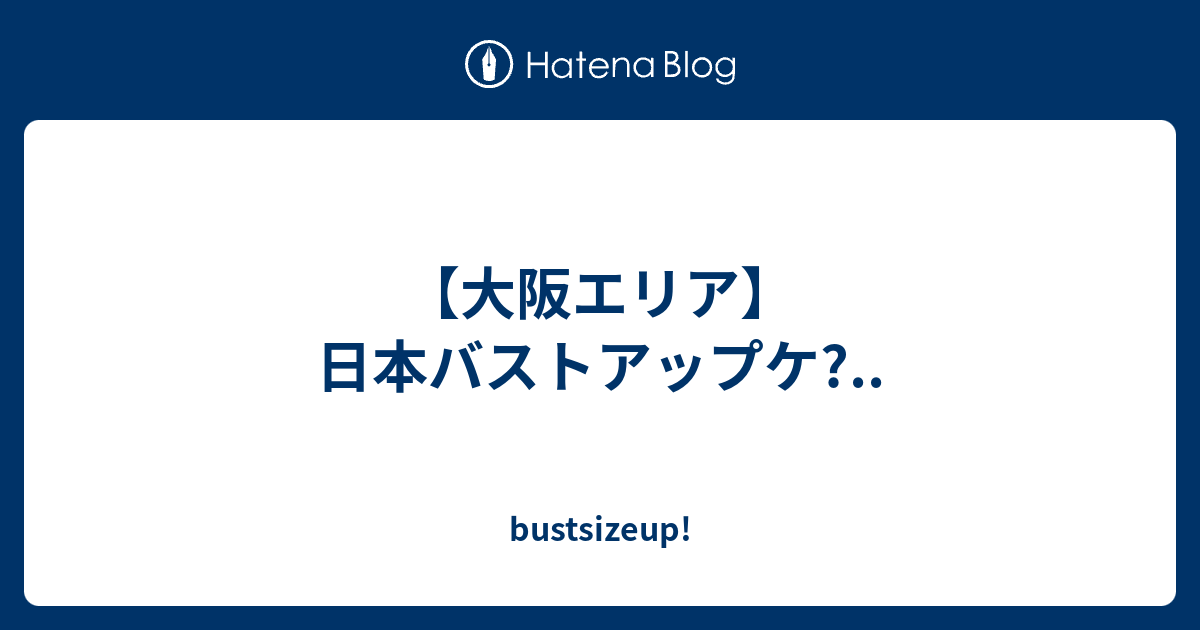 【大阪エリア】日本バストアップケ?.. - bustsizeup!