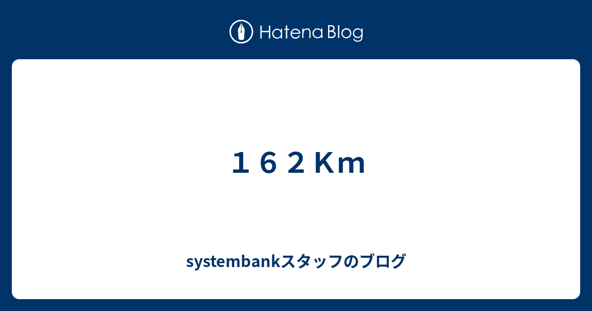 162Km - systembankスタッフのブログ
