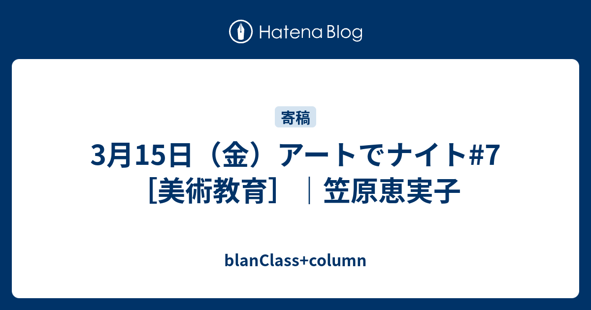 3月15日（金）アートでナイト#7[美術教育]｜笠原恵実子 - blanClass+column