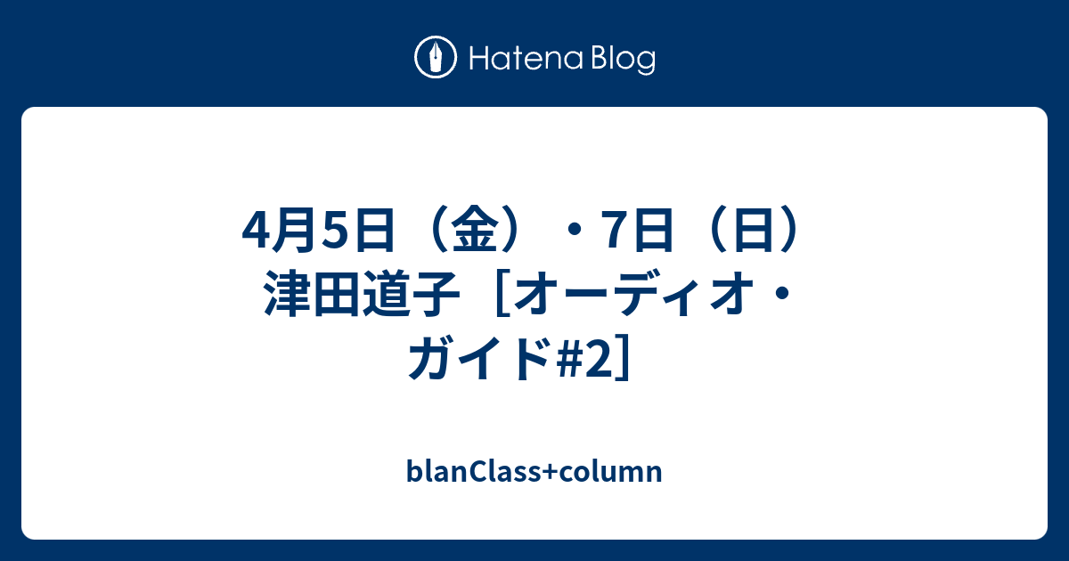 4月5日（金）・7日（日）津田道子[オーディオ・ガイド#2] - blanClass+column