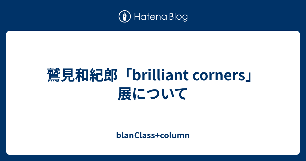 鷲見和紀郎「brilliant corners」展について - blanClass+column
