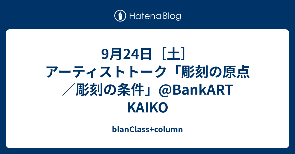 9月24日[土]アーティストトーク「彫刻の原点／彫刻の条件」@BankART KAIKO - blanClass+column
