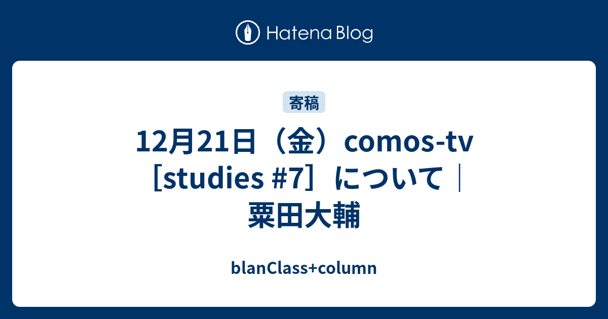 12月21日（金）comos-tv[studies #7]について｜粟田大輔 - blanClass+column