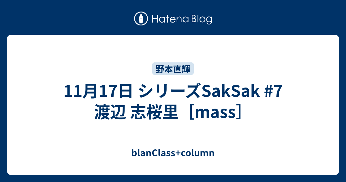 11月17日 シリーズSakSak #7 渡辺 志桜里[mass] - blanClass+column