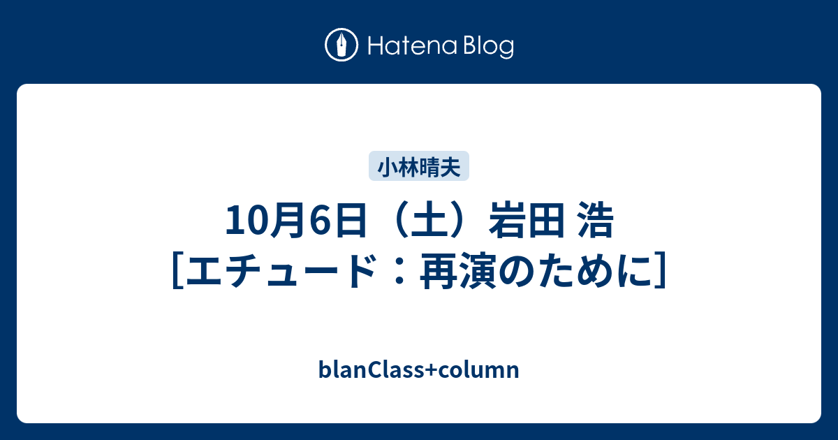10月6日（土）岩田 浩[エチュード：再演のために] - blanClass+column