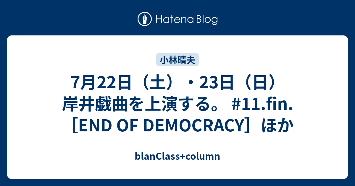 7月22日（土）・23日（日）岸井戯曲を上演する。 #11.fin.[END OF DEMOCRACY]ほか - blanClass+column