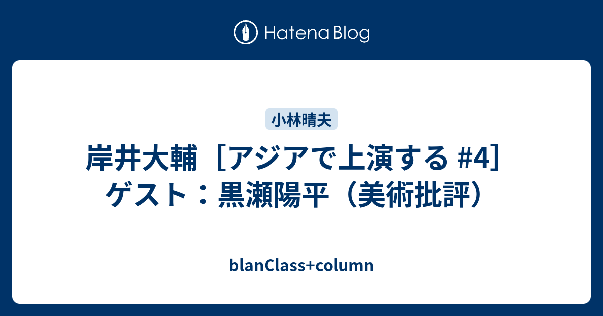 岸井大輔[アジアで上演する #4]ゲスト：黒瀬陽平（美術批評） - blanClass+column