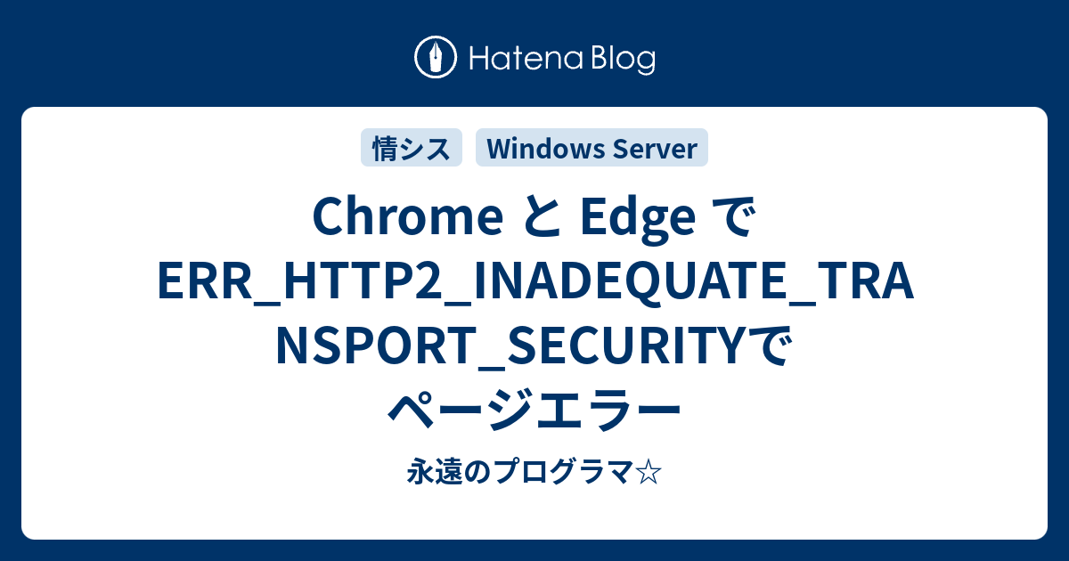 Chrome と Edge でERR_HTTP2_INADEQUATE_TRANSPORT_SECURITYでページエラー - 永遠のプログラマ☆