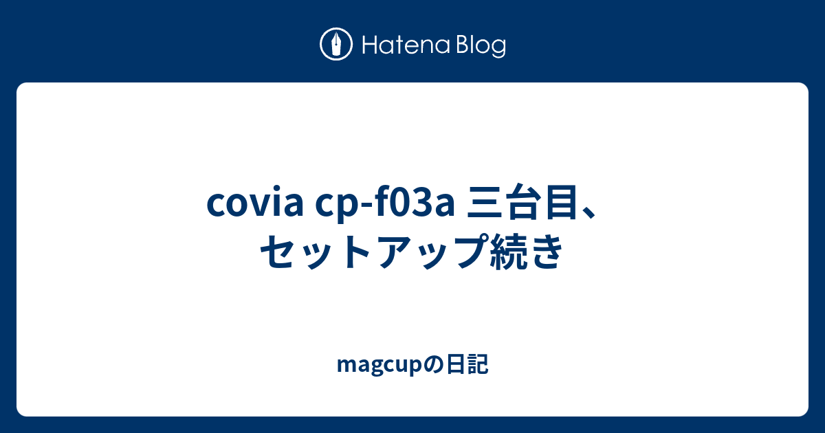 covia cp-f03a 三台目、セットアップ続き - magcupの日記
