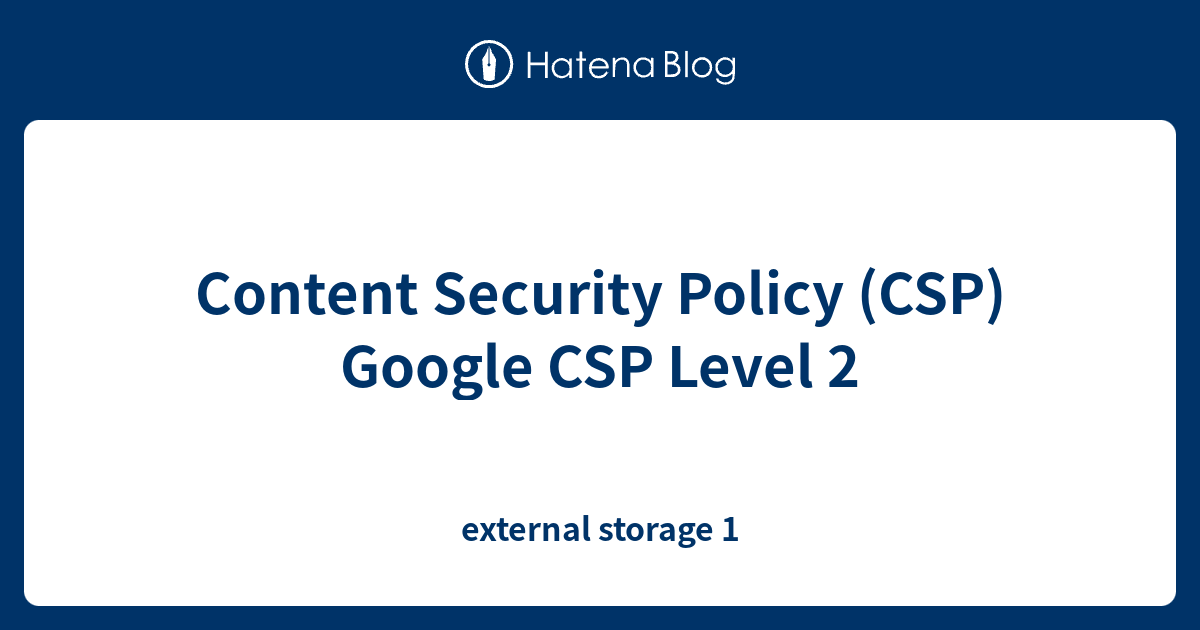Content Security Policy (CSP) Google CSP Level 2 - external storage 1