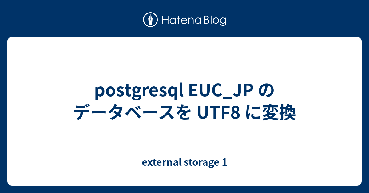 postgresql EUC_JP のデータベースを UTF8 に変換 - external storage 1