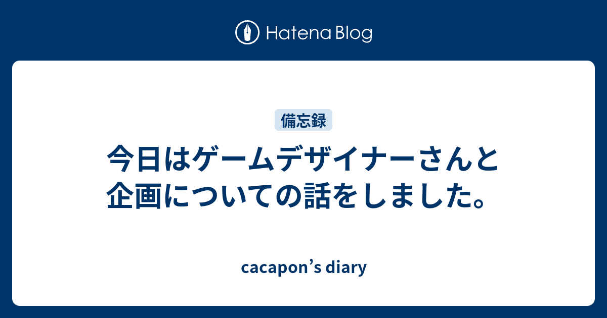 今日はゲームデザイナーさんと企画についての話をしました。 - cacapon’s diary