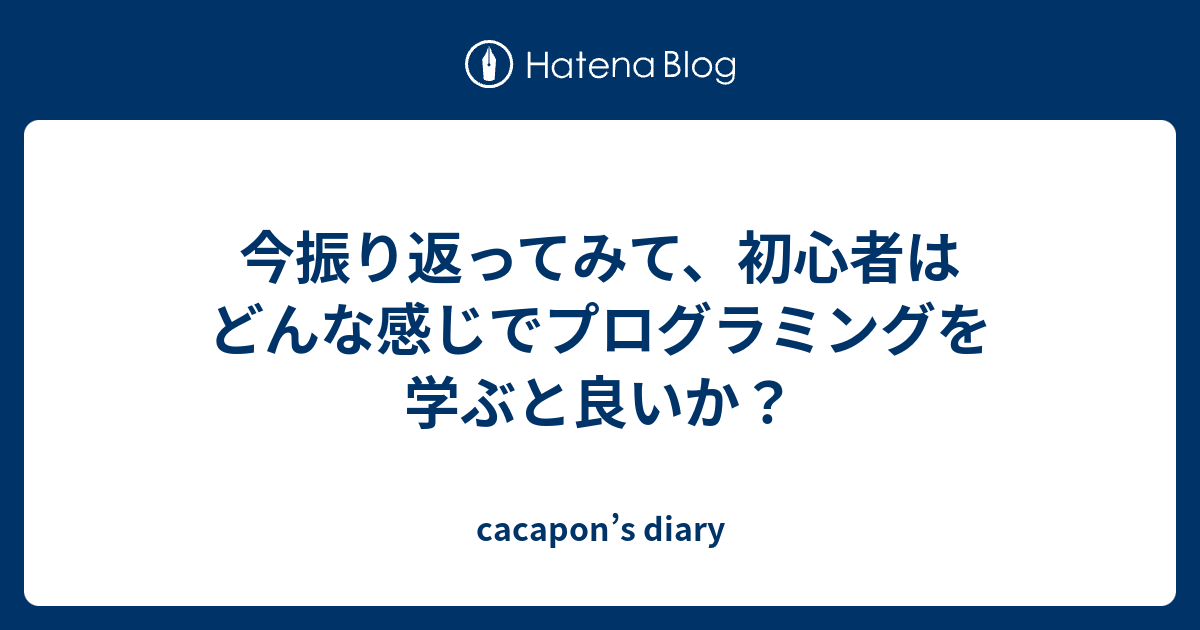 今振り返ってみて、初心者はどんな感じでプログラミングを学ぶと良いか？ - cacapon’s diary