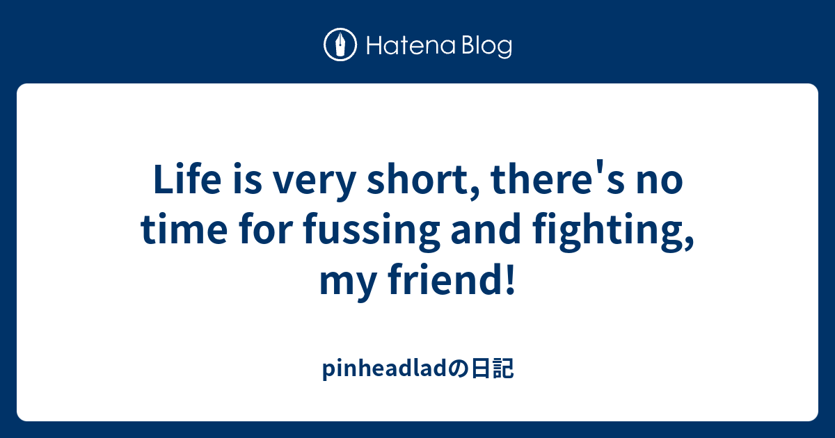 Life is very short, there's no time for fussing and fighting, my friend ...