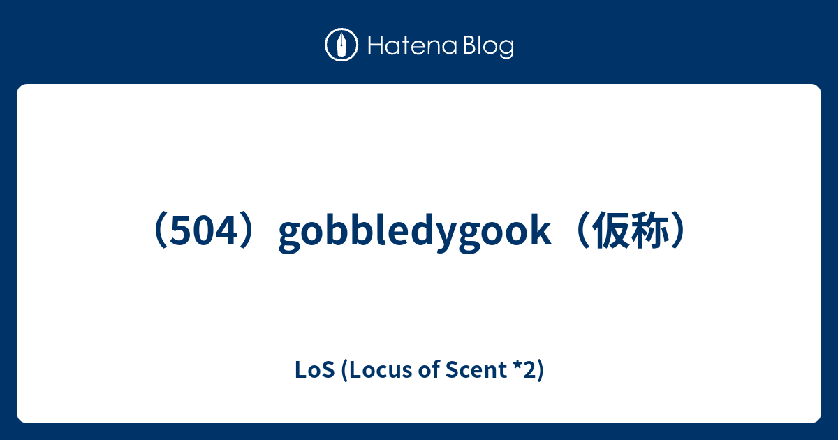 （504）gobbledygook（仮称） - LoS (Locus of Scent *2)