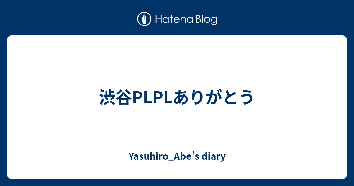 渋谷PLPLありがとう - Yasuhiro_Abe’s diary