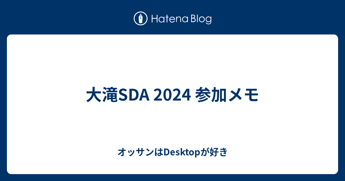 大滝SDA 2024 参加メモ - オッサンはDesktopが好き