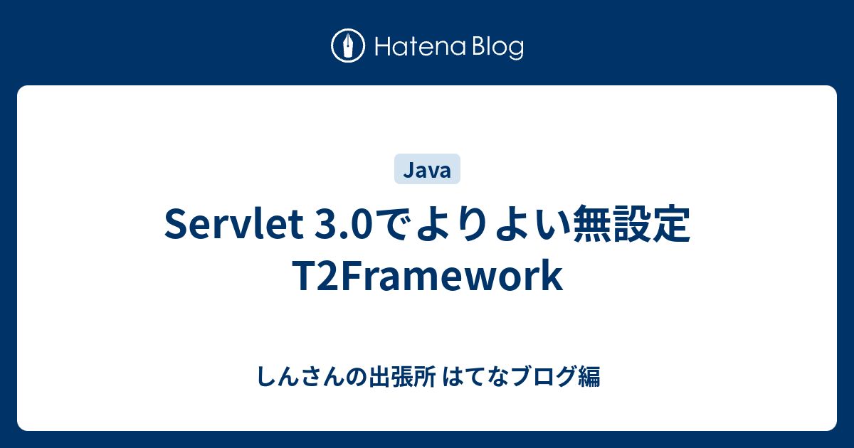 Servlet 3.0でよりよい無設定T2Framework - しんさんの出張所 はてなブログ編